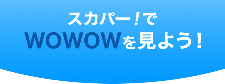 スカパー！サービスでWOWOWを見よう！｜スカパー！: スポーツ＆音楽ライブ、アイドル、アニメ、ドラマ、映画など